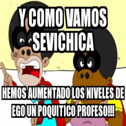 Meme Personalizado - Y COMO VAMOS SEVICHICA HEMOS AUMENTADO LOS NIVELES ...