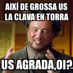 Meme Ancient Aliens - AixÃ­ de grossa us la clava en Torra Us agrada,oi ...