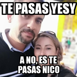 Meme Personalizado - Te pasas yesy A no, es te pasas nico - 31243741
