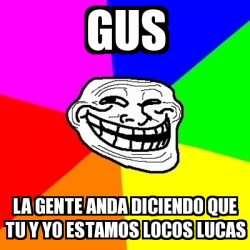 Meme Troll - Gus La gente anda diciendo que tu y yo estamos locos Lucas ...