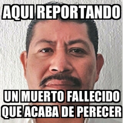 Meme Personalizado - Aqui reportando Un muerto fallecido que acaba de ...