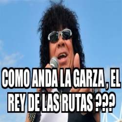 Meme Personalizado - Como anda la garza , el rey de las rutas ...