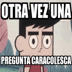 Meme Personalizado - otra vez una pregunta caracolesca - 31245728
