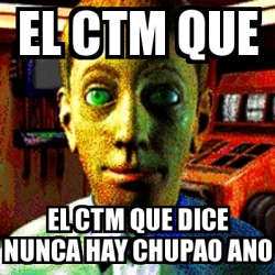 Meme Personalizado - EL CTM QUE EL CTM QUE DICE NUNCA HAY CHUPAO ANO ...