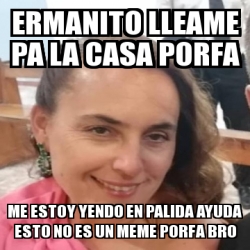 Meme Personalizado - ERMANITO LLEAME PA LA CASA PORFA ME ESTOY YENDO EN ...