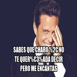 Meme Personalizado - Sabes que Charo %2C no te quer%C3%ADa decir pero ...
