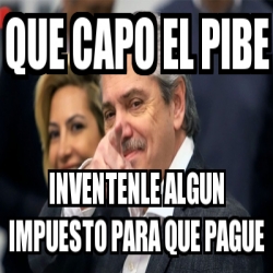 Meme Personalizado - que capo el pibe inventenle algun impuesto para ...