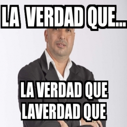 Meme Personalizado - la verdad que... la verdad que laverdad que - 31250767