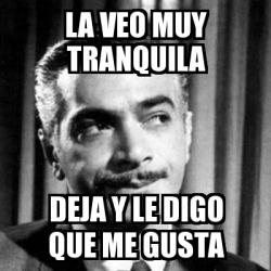 Meme Personalizado - LA VEO MUY TRANQUILA DEJA Y LE DIGO QUE ME GUSTA ...
