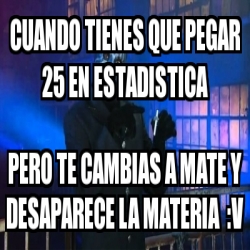 Meme Personalizado - cuando tienes que pegar 25 en estadistica pero te ...