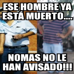 Meme Personalizado - Ese hombre ya estÃ¡ muerto.... Nomas no le han ...