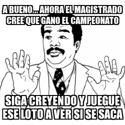 Meme Ay Si - A bueno... Ahora el magistrado cree que gano el campeonato ...