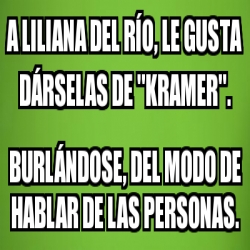 Meme Personalizado - A LILIANA DEL RÃ O, LE GUSTA DÃ RSELAS DE "KRAMER ...