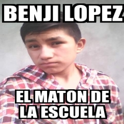 Meme Personalizado - Benji lopez El maton de la escuela - 31252315