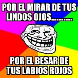 Meme Troll - Por el mirar de tus lindos ojos............ Por el besar ...