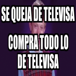 Meme Personalizado - se queja de televisa compra todo lo de televisa ...