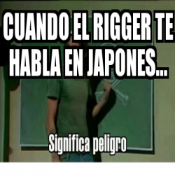 Meme Personalizado - CUANDO EL RIGGER TE HABLA EN JAPONES... - 31255038