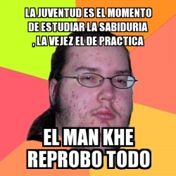 Meme Friki - la juventud es el momento de estudiar la sabiduria , la ...