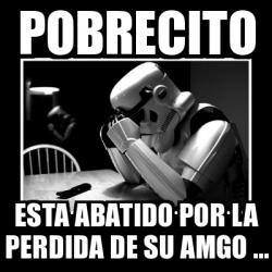 Meme Sad Trooper - POBRECITO ESTA ABATIDO POR LA PERDIDA DE SU AMGO ...