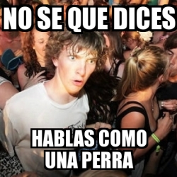 Meme Sudden Realization Ralph - no se que dices hablas como una perra ...