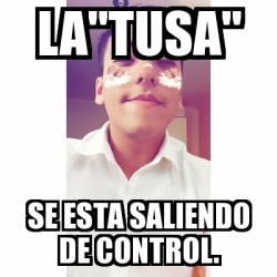 Meme Personalizado - LA"TUSA" SE ESTA SALIENDO DE CONTROL. - 31274748