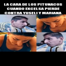 Meme Personalizado - LA cara de los PITUNACOs cuando excelsa pierde contra Yuseli y mariana ...
