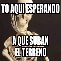 Meme Personalizado - Yo aqui esperando a que suban el terreno - 31279585