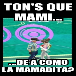 Meme Personalizado - Ton's que mami... ...de a como la mamadita? - 31280206
