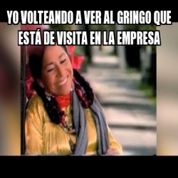 Meme Personalizado - yo volteando a ver al gringo que estÃ¡ de visita ...