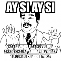 Meme Ay Si - Ay si ay si Has llevado mÃ¡s huevo que arroz chaufa, ahora ...