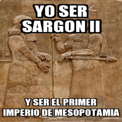 Meme Personalizado - Yo ser sargon ii y ser el primer imperio de ...