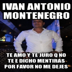 Meme Personalizado - Ivan Antonio Montenegro Te amo y te juro q no te e ...