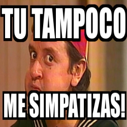 Meme Personalizado - Tu tampoco me simpatizas! - 31283138
