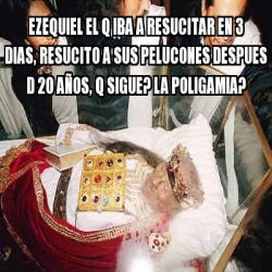 Meme Personalizado - Ezequiel el q iba a resucitar en 3 dias, resucito ...