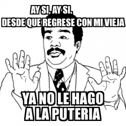 Meme Ay Si - Ay si, Ay si. Desde que regrese con mi vieja Ya no le hago ...
