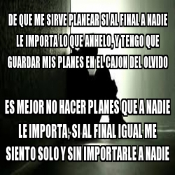 Meme Personalizado - de que me sirve planear si al final a nadie le ...