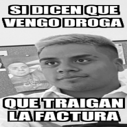 Meme Personalizado - si dicen que vengo droga que traigan la factura ...