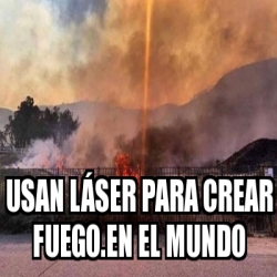 Meme Personalizado - Usan lÃ¡ser para crear fuego.en el mundo - 31287677