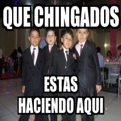 Meme Personalizado - Que chingados Estas haciendo aqui - 31289255