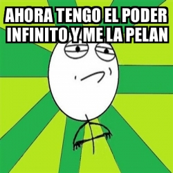 Meme Challenge Accepted - ahora tengo el poder infinito y me la pelan ...