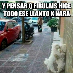 Meme Personalizado - Y pensar q Firulais hice todo ese llanto x nara ...