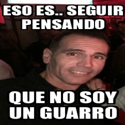 Meme Personalizado - Eso es.. seguir pensando Que no soy un guarro ...
