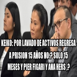 Meme Personalizado - KEIKO: POR LAVADO DE ACTIVOS REGRESA A PRISION 15 ...