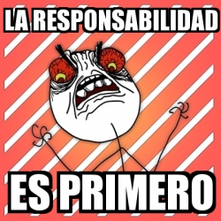 Meme I Hate - la responsabilidad es primero - 31292569