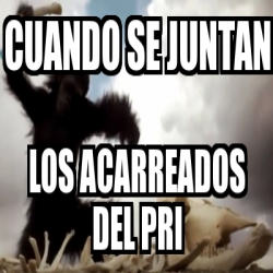 Meme Personalizado - cuando se juntan los acarreados del pri - 31292589
