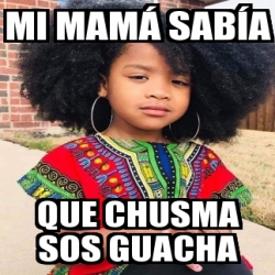 Meme Personalizado - mi mamÃ¡ sabÃ­a que chusma sos guacha - 31292696