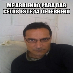 Meme Personalizado - Me arriendo para dar celos este 14 de febrero ...