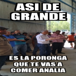Meme Personalizado - asi de grande es la poronga que te vas a comer ...