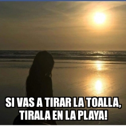 Meme Personalizado - Si vas a tirar la toalla, tirala en la playa ...