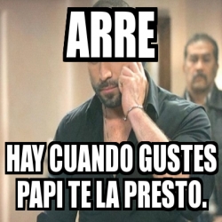 Meme Personalizado - aRre HAY CUANDO GUSTES PAPI TE LA PRESTO. - 31294925